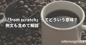 「from scratch」ってどういう意味？例文も含めて解説